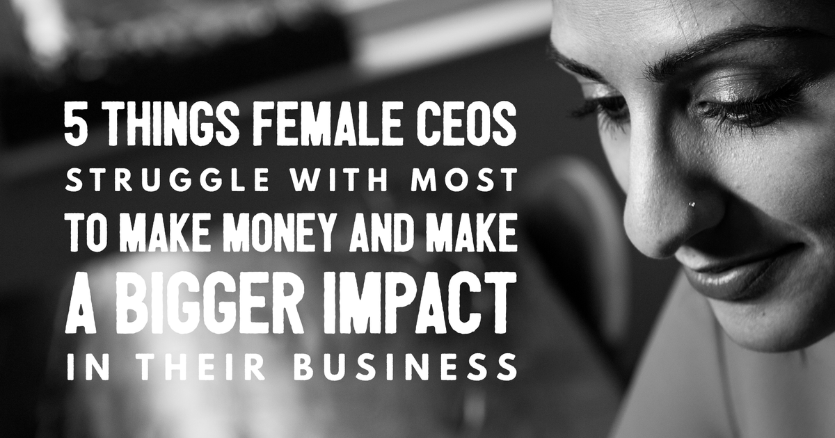 5 Things Female CEOs Struggle With Most to Make More Money and Have a ...
