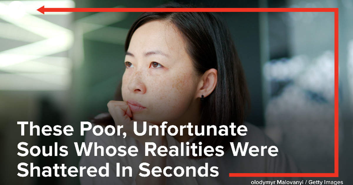 These Poor, Unfortunate Souls Whose Realities Were Shattered In Seconds ...